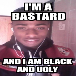 Meme Personalizado - I'm a bastard and I am black and ugly - 21238071