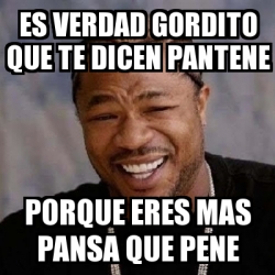 Meme Yo Dawg - es verdad gordito que te dicen pantene porque eres mas ...
