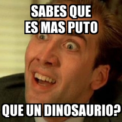 Meme No me digas - sABES QUE ES MAS PUTO QUE UN DINOSAURIO? - 21276981