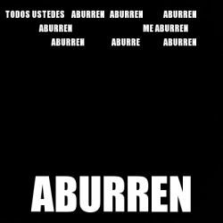 Meme Personalizado - Todos ustedes Aburren Aburren Aburren Aburren me ...