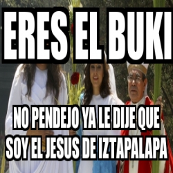 Meme Personalizado - eres el buki no pendejo ya le dije que soy el ...