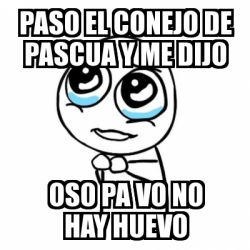 Meme Por favor - Paso el conejo de pascua y me dijo Oso pa vo no hay ...