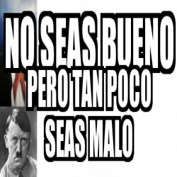 Meme Personalizado - no seas bueno pero tan poco seas malo - 21342223
