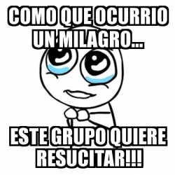 Meme Por favor - Como que ocurrio un milagro... Este grupo quiere ...