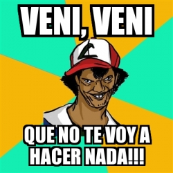 Meme Ash Pedreiro - veni, veni que no te voy a hacer nada!!! - 21360340
