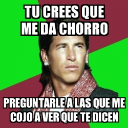 Meme Sergio Ramos - Tu crees que me da chorro Preguntarle a las que me ...