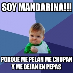 Meme Bebe Exitoso - SOY MANDARINA!!! Porque me pelan me chupan y me ...