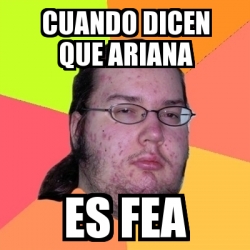 Meme Friki - cuando dicen que ariana es fea - 21391880