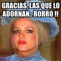 Meme Personalizado - GRACIAS, LAS QUE LO ADORNAN.. RORRO !! - 21465899