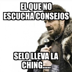 Meme Prepare Yourself - EL QUE NO ESCUCHA CONSEJOS SELO LLEVA LA CHING ...