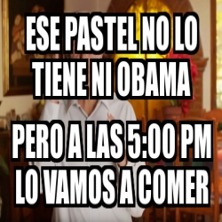Meme Personalizado - Ese pastel no lo tiene ni obama pero a las 5:00 pm ...