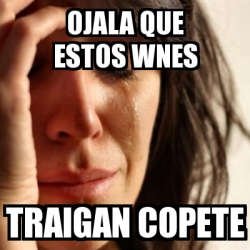 Meme Problems - ojala que estos wnes traigan copete - 21496907