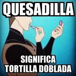 Meme Personalizado - QUESADILLA SIGNIFICA TORTILLA DOBLADA - 21511243