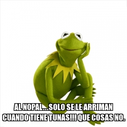 Meme Kermit the frog - al nopal...solo se le arriman cuando tiene tunas ...