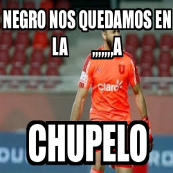Meme Personalizado - negro nos quedamos en la ,,,,,,,a chupelo - 21522737