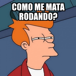 Meme Futurama Fry - Como me mata rodando? - 21527082
