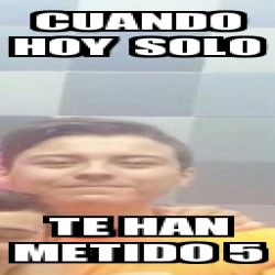 Meme Personalizado - Cuando hoy solo te han metido 5 - 21527270
