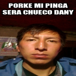 Meme Personalizado - porke mi pinga sera chueco dany - 21537388