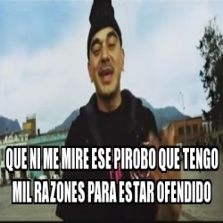 Meme Personalizado - QUE NI ME MIRE ESE PIROBO QUE TENGO MIL RAZONES ...