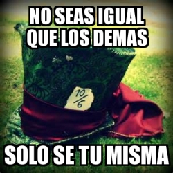 Meme Personalizado - NO SEAS IGUAL QUE LOS DEMAS SOLO SE TU MISMA ...