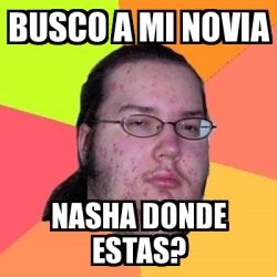 Meme Friki - BUSCO A MI NOVIA NASHA DONDE ESTAS? - 21670127