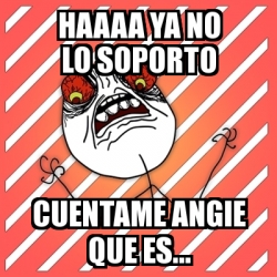 Meme I Hate - haaaa ya no lo soporto cuentame angie que es... - 21683145