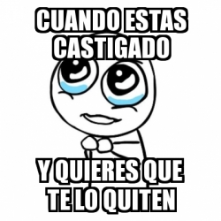 Meme Por favor - cuando estas castigado y quieres que te lo quiten ...