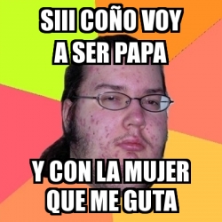 Meme Friki - siii coÃ±o voy a ser papa y con la mujer que me guta ...
