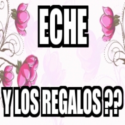 Meme Personalizado - ECHE Y LOS REGALOS ?? - 21076438