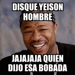 Meme Yo Dawg - disque yeison hombre jajajaja quien dijo esa bobada ...