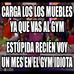 Meme Personalizado - CARGA LOS LOS MUEBLES YA QUE VAS AL GYM EstÃºpida ...