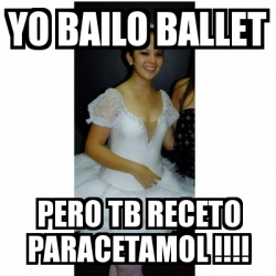 Meme Personalizado - yo bailo ballet PERO TB RECETO PARACETAMOL ...