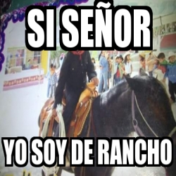 Meme Personalizado - si seÃ±or yo soy de rancho - 21792079