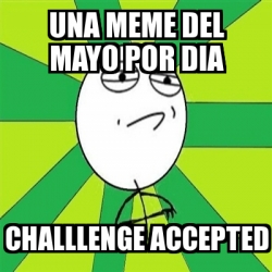 Meme Challenge Accepted - una meme del mayo por dia challlenge accepted ...