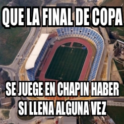 Meme Personalizado - que la final de copa se juege en chapin haber si ...