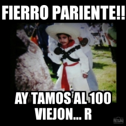 Meme Personalizado - Fierro pariente!! Ay tamos al 100 viejon... R ...