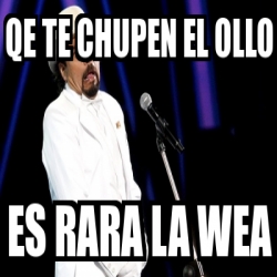 Meme Personalizado - Qe te chupen el ollo Es rara la wea - 21906051