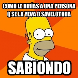 Meme Homer - Como le dirÃ­as a una persona q se la yeva d savelotoda ...