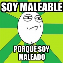 Meme Challenge Accepted - SOY MALEABLE PORQUE SOY MALEADO - 21924543