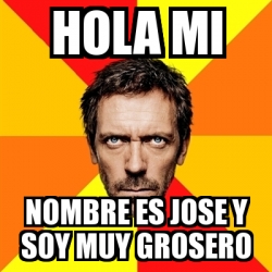 Meme House - Hola mi nombre es jose y soy muy grosero - 21943077