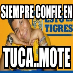 Meme Personalizado - SIEMPRE CONFIE EN TUCA..MOTE - 21945759