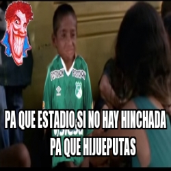 Meme Personalizado - pa que estadio si no hay hinchada pa que ...