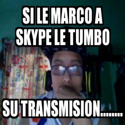 Meme Personalizado - si le marco a skype le tumbo su transmision ...