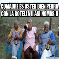Meme Personalizado - Comadre es usted bien perra con la botella !! Asi ...