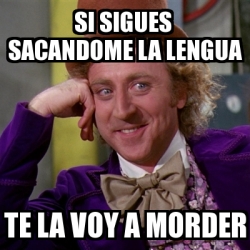 Meme Willy Wonka - si sigues sacandome la lengua te la voy a morder ...