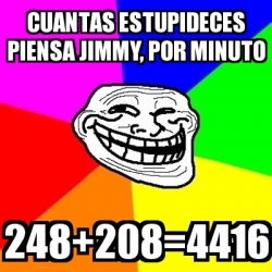 Meme Troll - Cuantas estupideces piensa Jimmy, por minuto 248+208=4416 ...
