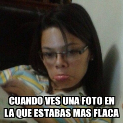 Meme Personalizado - Cuando ves una foto en la que estabas mas flaca ...