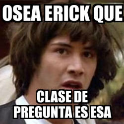 Meme Keanu Reeves - osea erick que clase de PREGUNTA es esa - 22179963