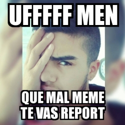 Meme Personalizado - ufffff men que mal meme te vas report - 22198451