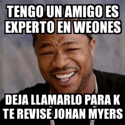 Meme Yo Dawg - tengo un amigo es experto en weones deja llamarlo para k ...
